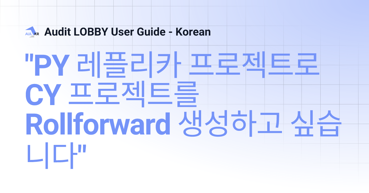 "PY 레플리카 프로젝트로 CY 프로젝트를 Rollforward 생성하고 싶습니다" | Audit LOBBY User Guide - Korean